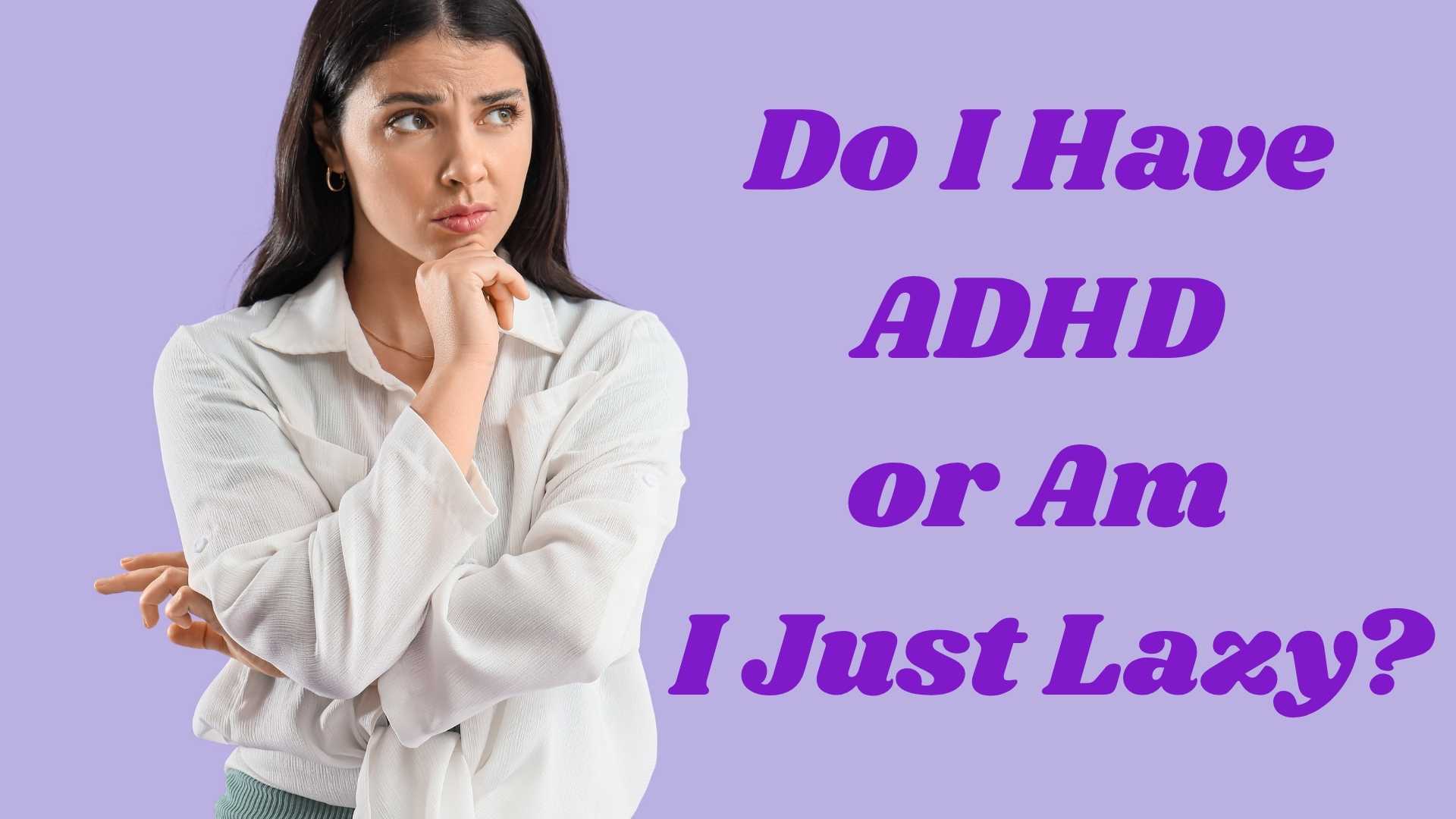 Do I Have ADHD or Am I Just Lazy? How to Tell the Difference